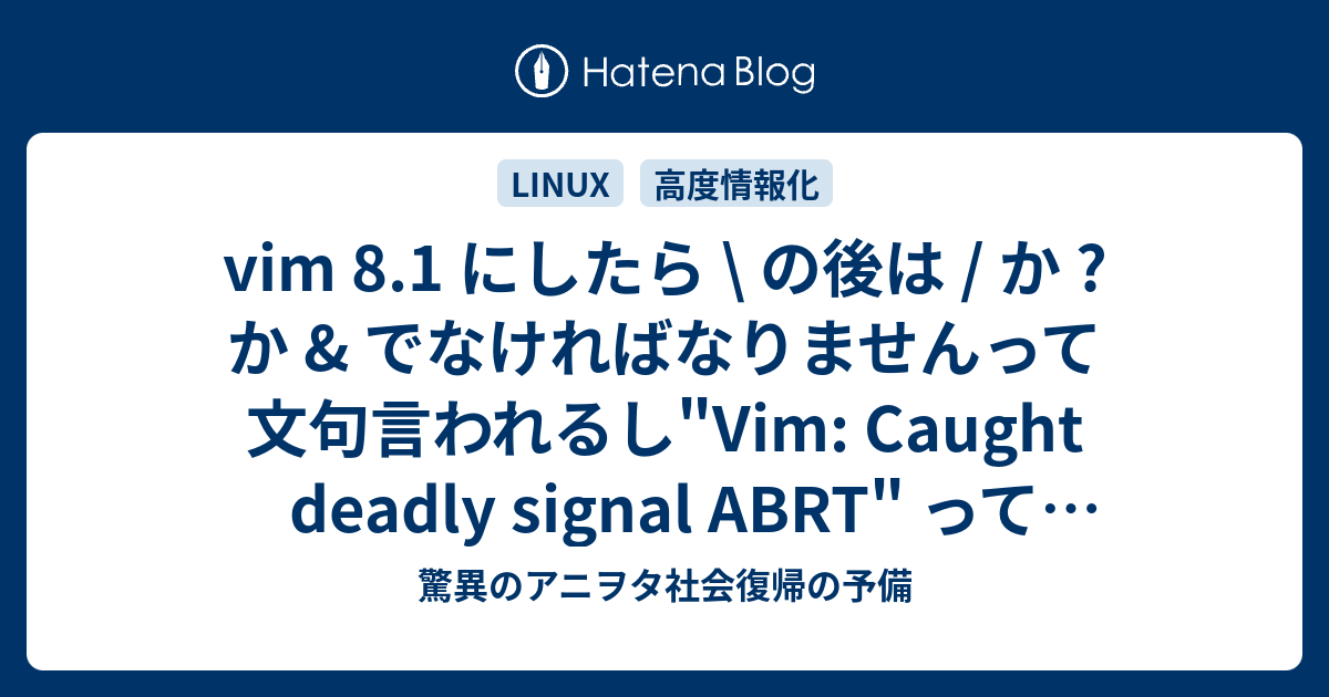 vim 8.1 にしたら \ の後は / か ? か & でなければなりませんって文句言われるし"Vim: Caught deadly signal ABRT" って言われて突然落ちる ...