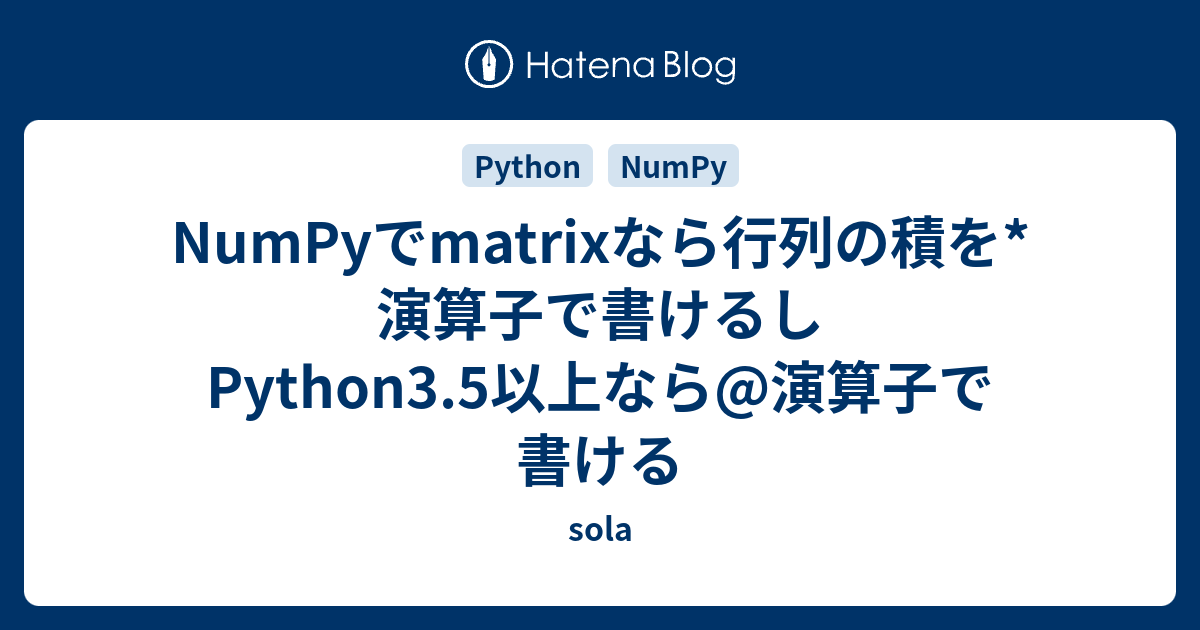 NumPyでmatrixなら行列の積を*演算子で書けるしPython3.5以上なら@演算子で書ける - sola