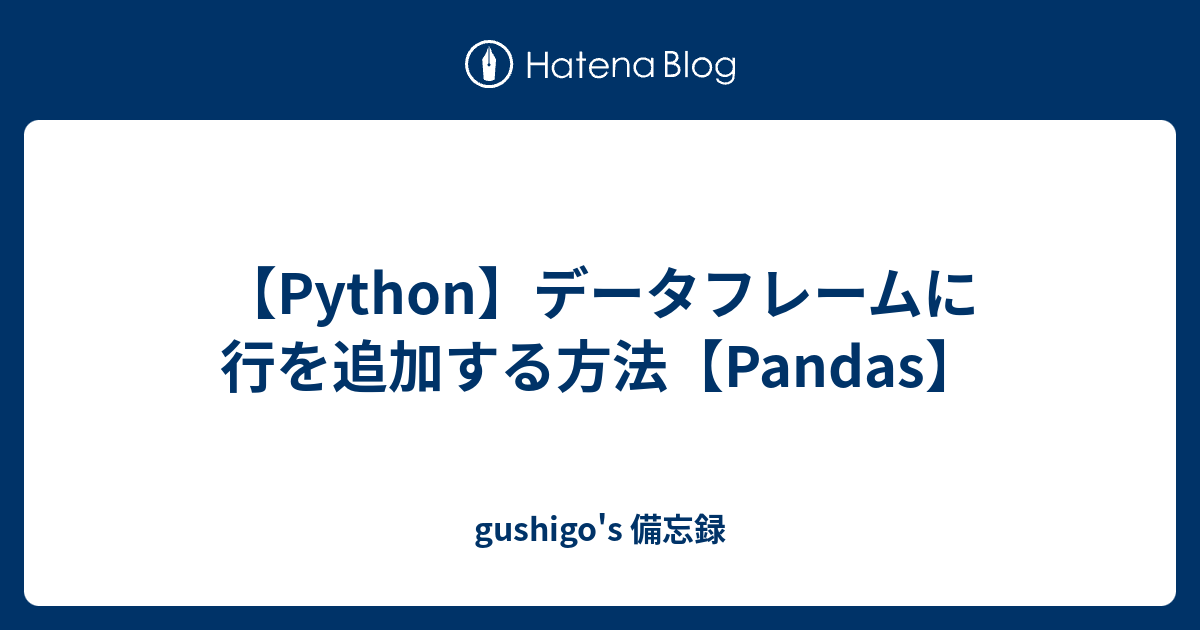 【Python】データフレームに行を追加する方法【Pandas】 - gushigo's 備忘録