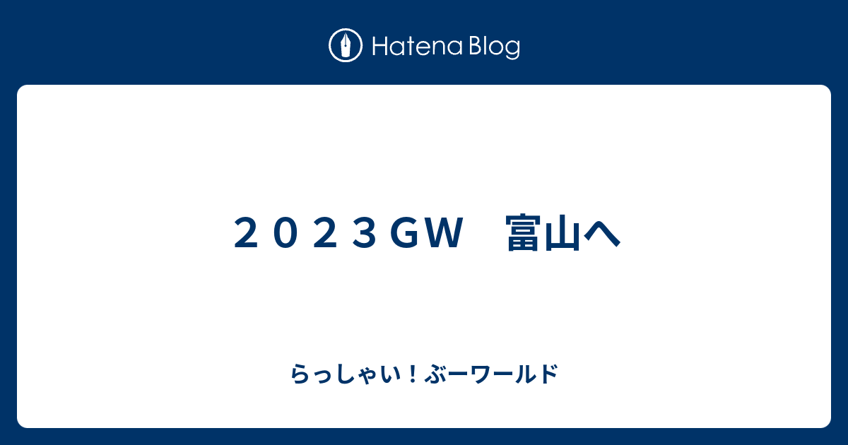 2023GW 富山へ - らっしゃい！ぶーワールド