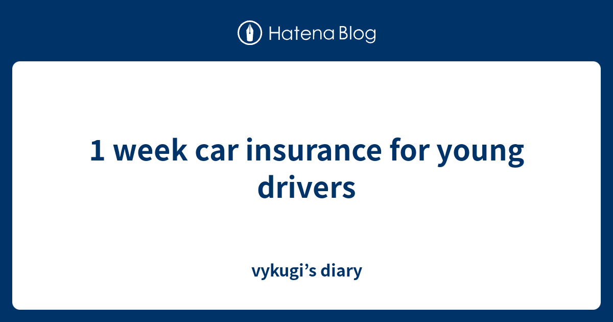 1 week car insurance for young drivers - vykugi’s diary