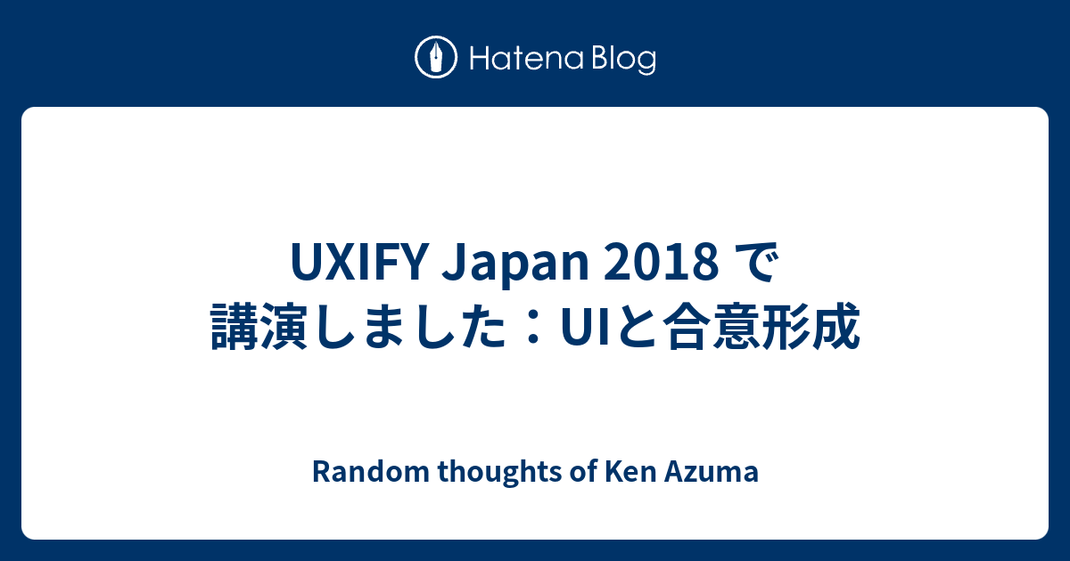 UXIFY Japan 2018 で講演しました：UIと合意形成 - Random thoughts of Ken Azuma