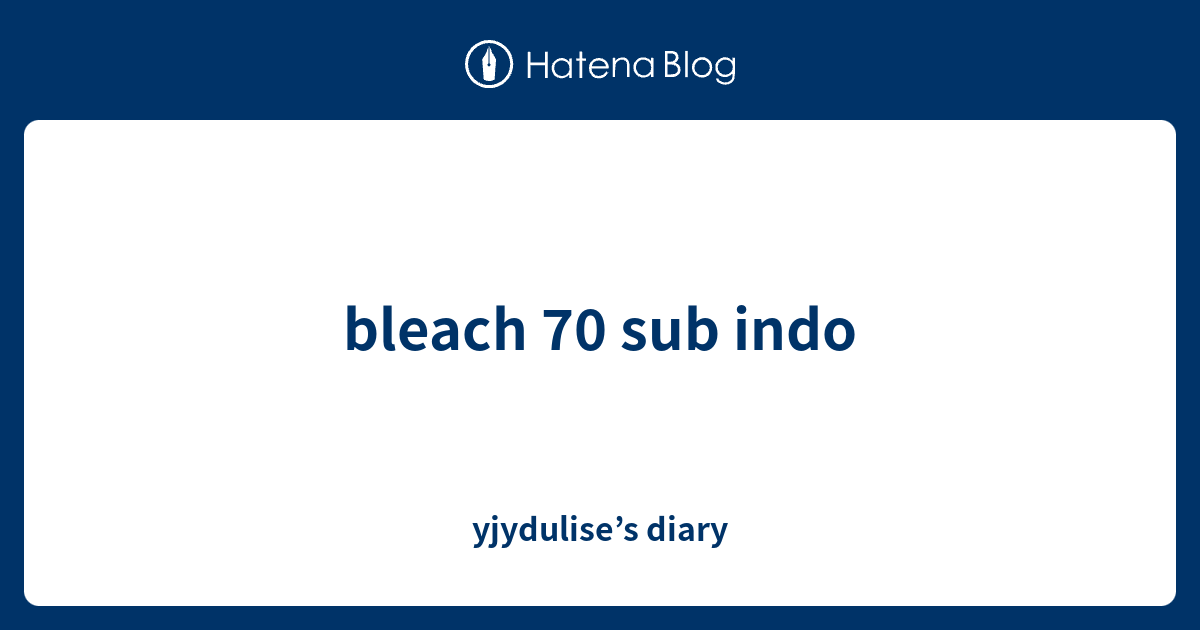 bleach 70 sub indo - yjydulise’s diary