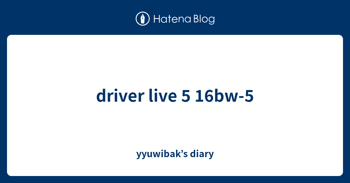 driver live 5 16bw-5 - yyuwibak’s diary