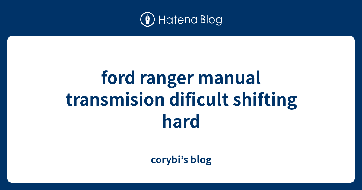 ford ranger manual transmision dificult shifting hard - corybi’s blog