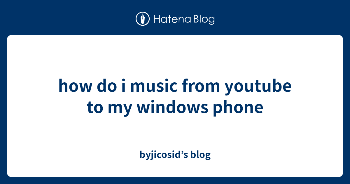 how do i music from youtube to my windows phone - byjicosid’s blog