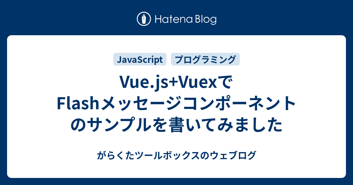 Vue.js+VuexでFlashメッセージコンポーネントのサンプルを書いてみました - がらくたツールボックスのウェブログ
