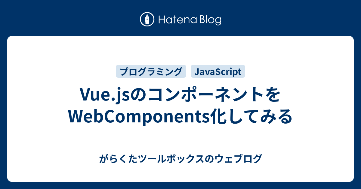 Vue.jsのコンポーネントをWebComponents化してみる - がらくたツールボックスのウェブログ