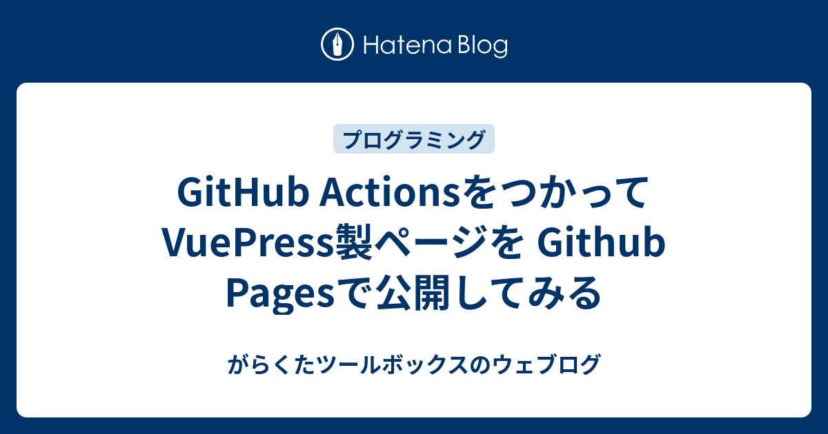 GitHub ActionsをつかってVuePress製ページを Github Pagesで公開してみる - がらくたツールボックスのウェブログ