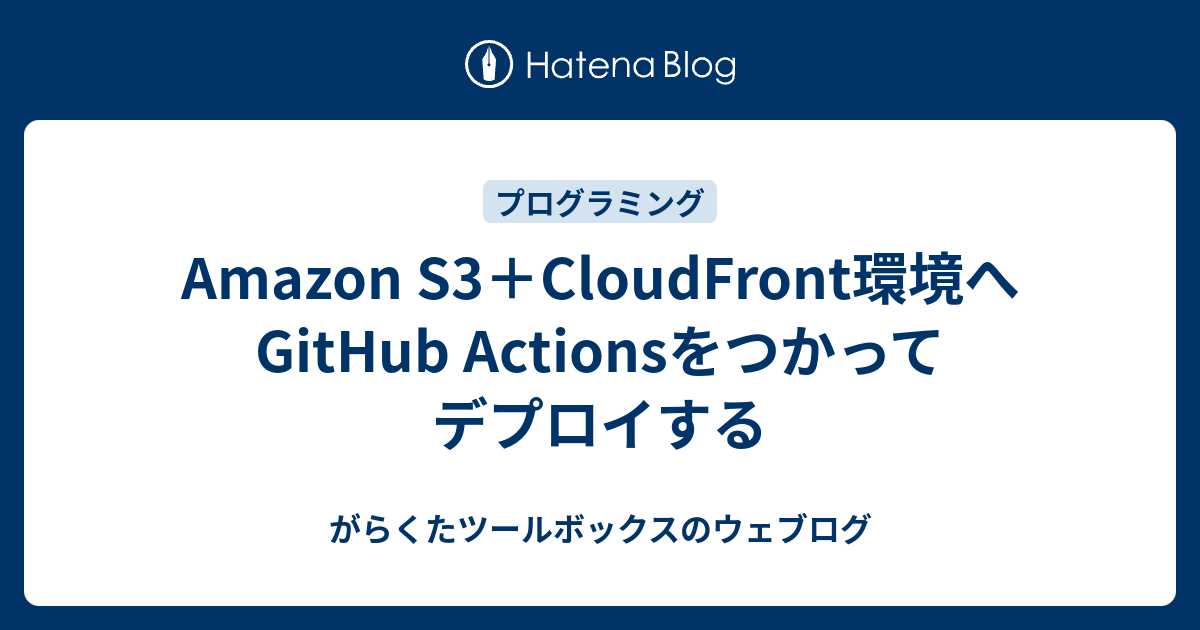 Amazon S3＋CloudFront環境へGitHub Actionsをつかってデプロイする - がらくたツールボックスのウェブログ