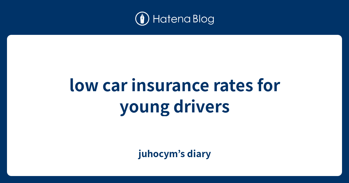 low car insurance rates for young drivers - juhocym’s diary