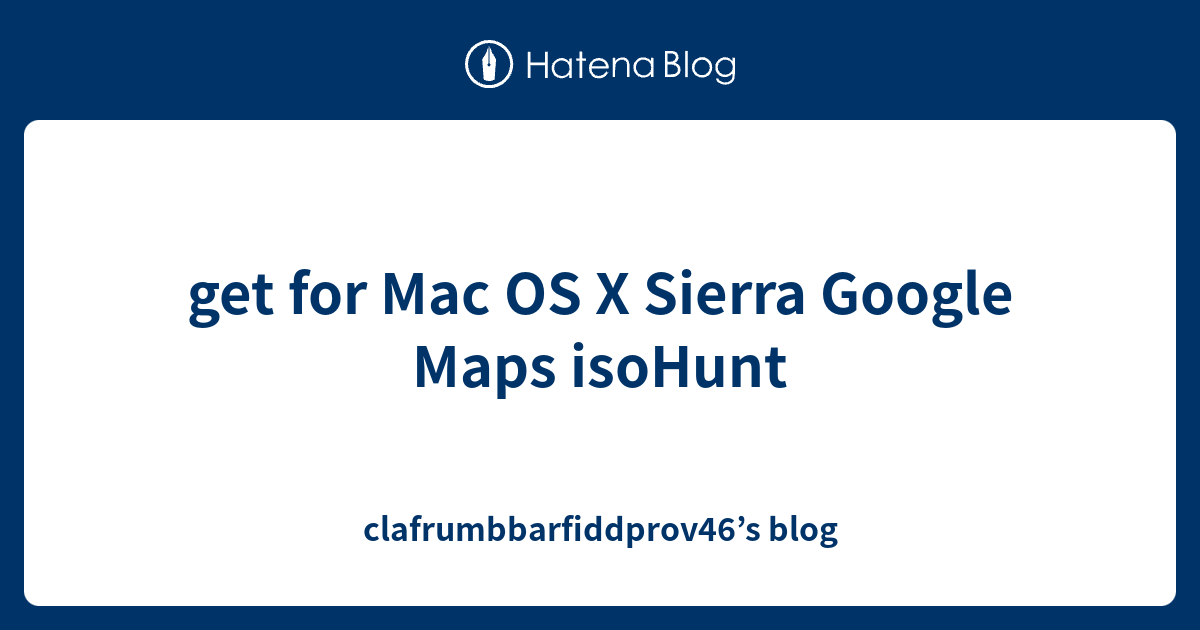get for Mac OS X Sierra Google Maps isoHunt - clafrumbbarfiddprov46’s blog