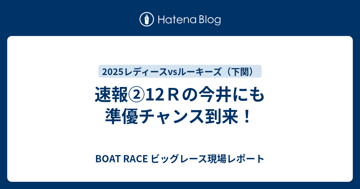 速報②12Rの今井にも準優チャンス到来！ - BOAT RACE ビッグレース現場レポート