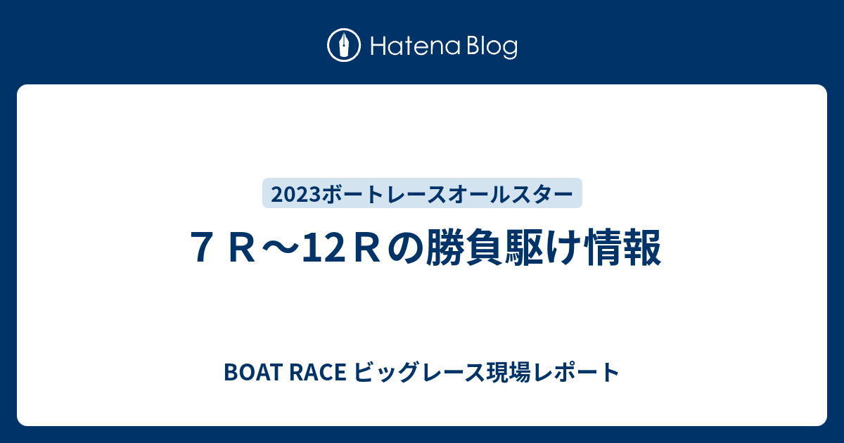 7R～12Rの勝負駆け情報 - BOAT RACE ビッグレース現場レポート