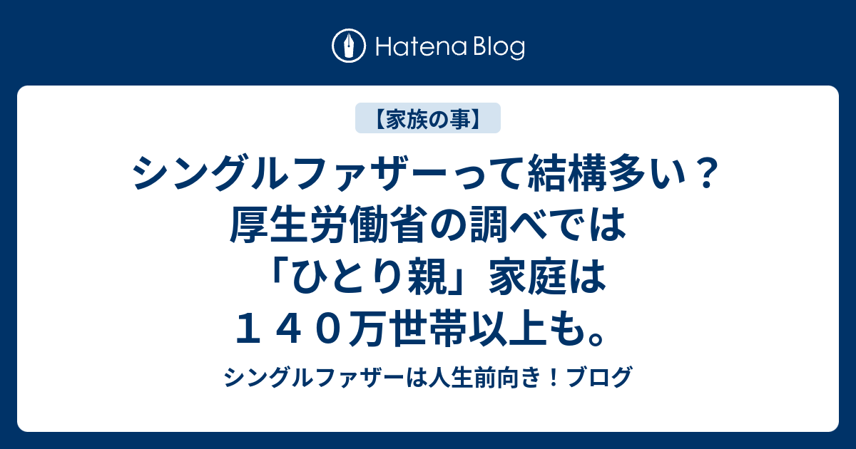 シングルファザーって結構多い？厚生労働省の調べでは「ひとり親」家庭は140万世帯以上も。 シングルファザーは人生前向き！ブログ