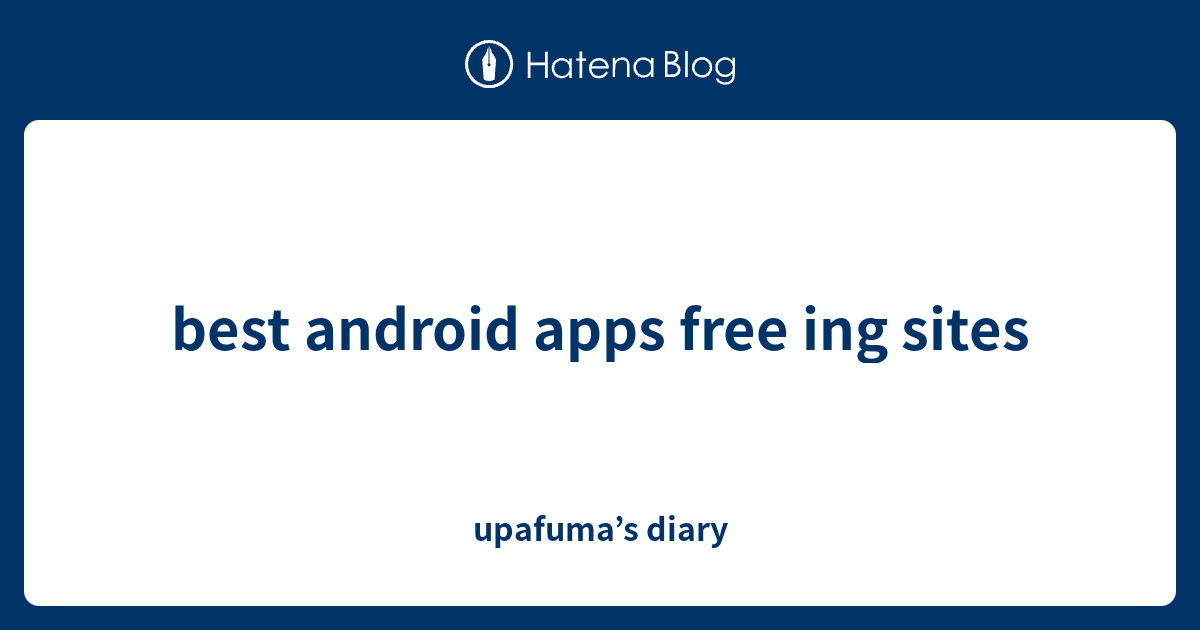 best android apps free ing sites - upafuma’s diary
