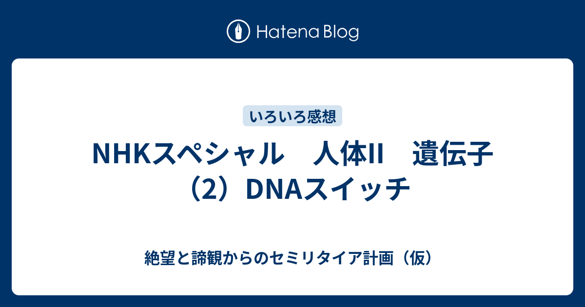 NHKスペシャル 人体II 遺伝子（2）DNAスイッチ - 絶望と諦観からのセミリタイア計画（仮）