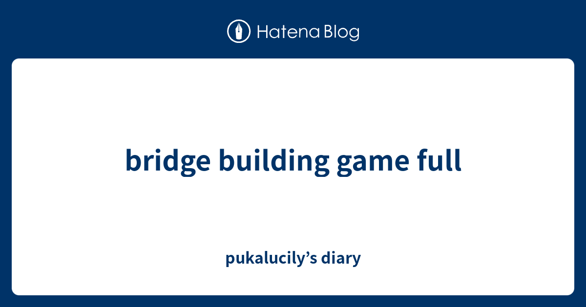 bridge building game full - pukalucily’s diary
