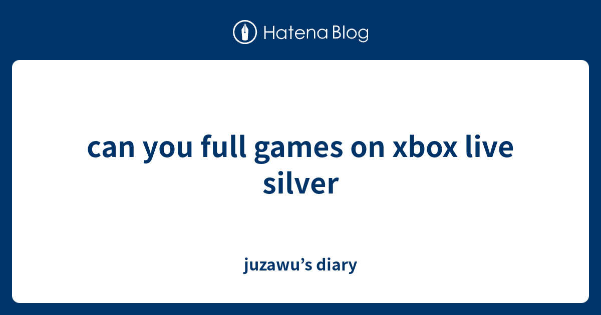 can you full games on xbox live silver - juzawu’s diary