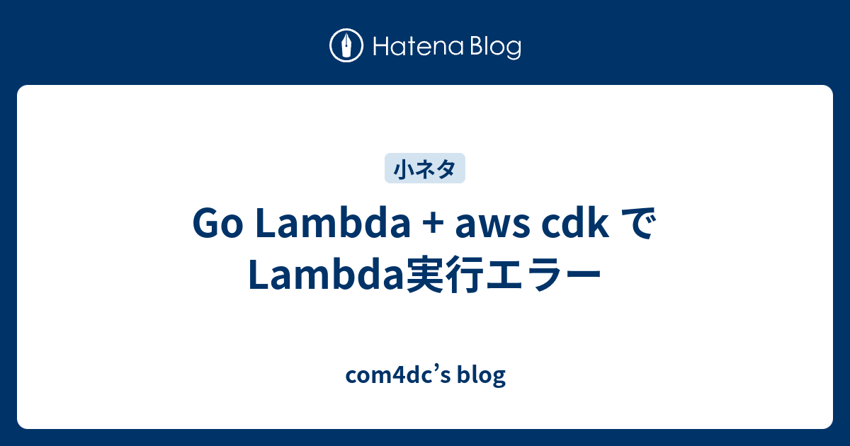 Go Lambda + aws cdk でLambda実行エラー - com4dc’s blog
