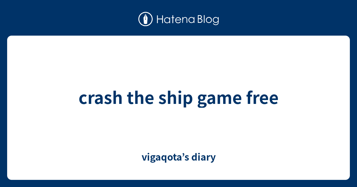 crash the ship game free - vigaqota’s diary