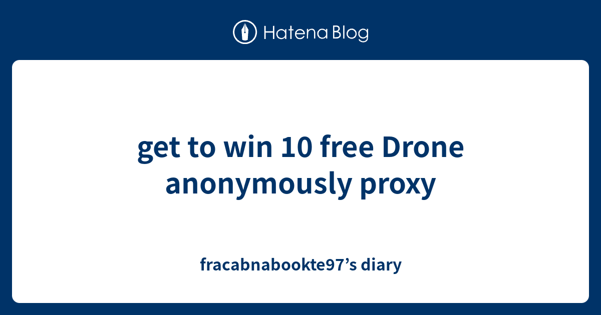 get to win 10 free Drone anonymously proxy - fracabnabookte97’s diary