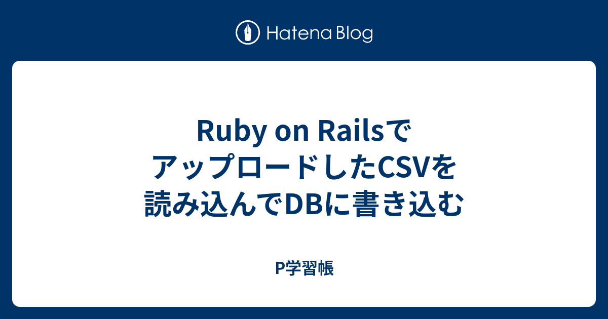 Ruby on RailsでアップロードしたCSVを読み込んでDBに書き込む - P学習帳