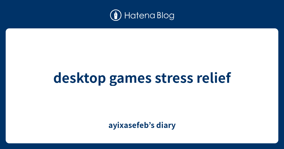desktop games stress relief - ayixasefeb’s diary
