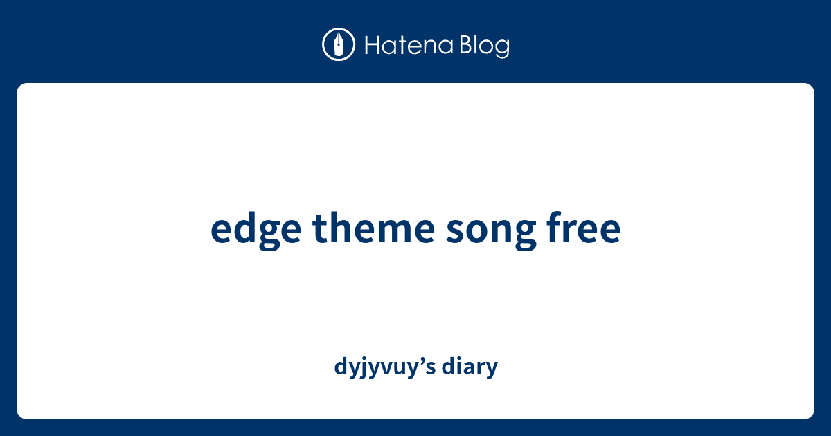 edge theme song free - dyjyvuy’s diary
