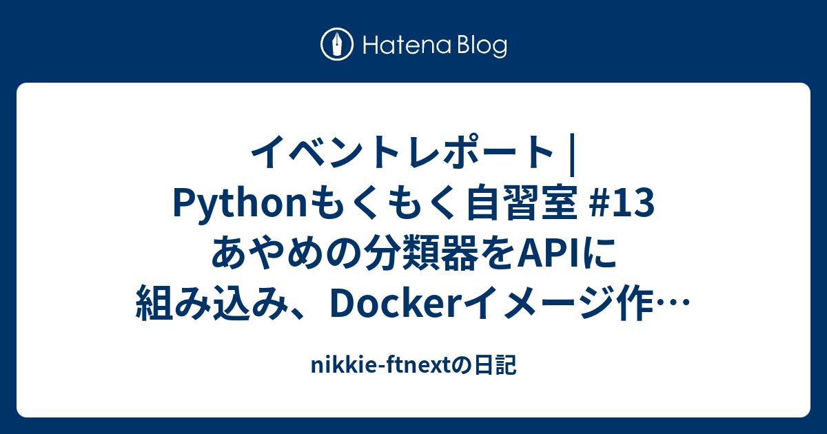 イベントレポート | Pythonもくもく自習室 #13 あやめの分類器をAPIに組み込み、Dockerイメージ作成 #rettypy - nikkie-ftnextの日記