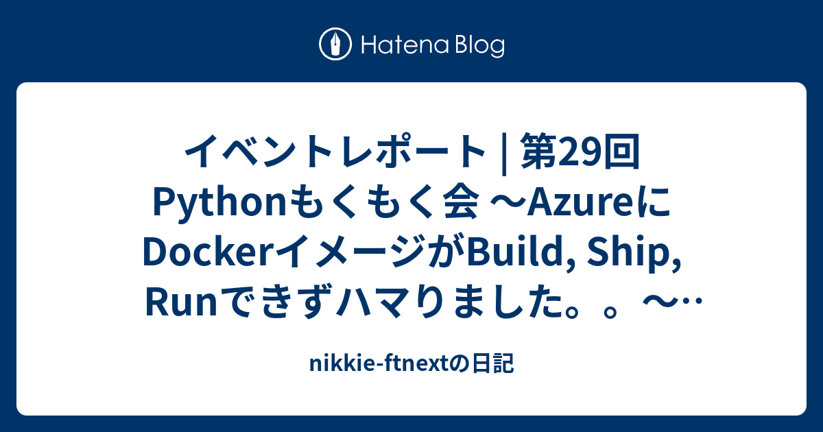 イベントレポート | 第29回 Pythonもくもく会 〜AzureにDockerイメージがBuild, Ship, Runできずハマりました。。〜 #mokupy - nikkie ...