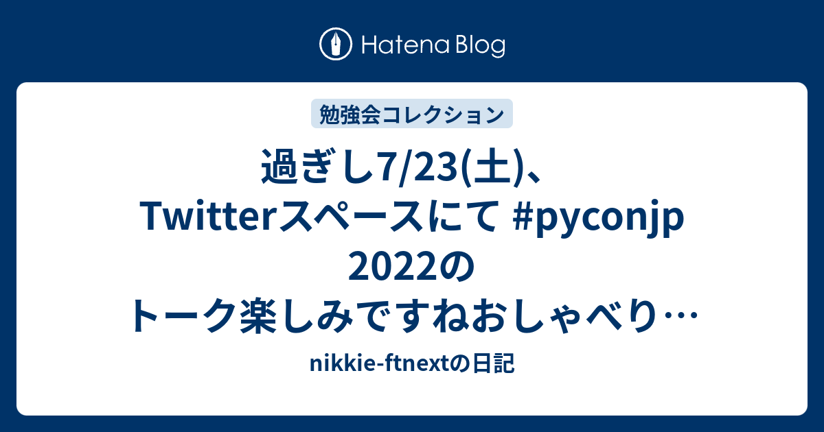 過ぎし7/23(土)、Twitterスペースにて #pyconjp 2022のトーク楽しみですねおしゃべりをしました - nikkie-ftnextの日記