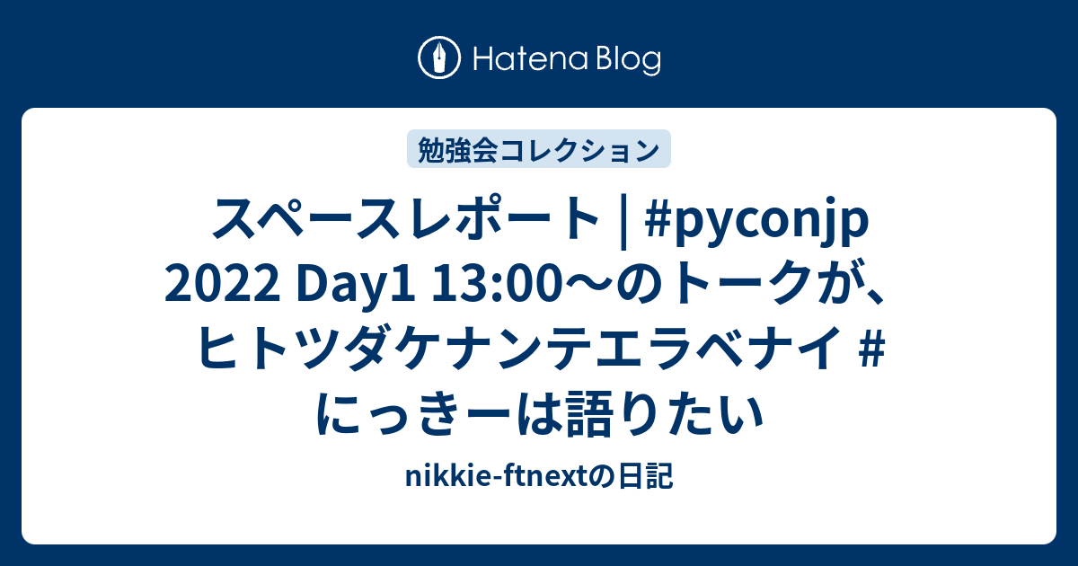 スペースレポート | #pyconjp 2022 Day1 13:00〜のトークが、ヒトツダケナンテエラベナイ #にっきーは語りたい - nikkie-ftnextの日記