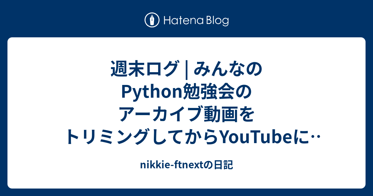 週末ログ | みんなのPython勉強会のアーカイブ動画をトリミングしてからYouTubeにアップロードしました #stapy - nikkie-ftnextの日記