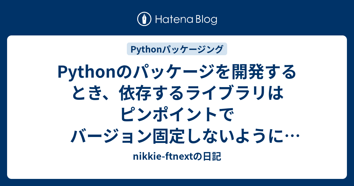 Pythonのパッケージを開発するとき、依存するライブラリはピンポイントでバージョン固定しないようにしましょう - nikkie-ftnextの日記