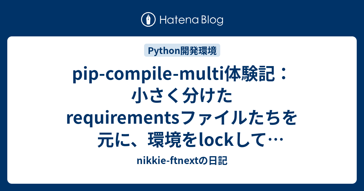 pip-compile-multi体験記：小さく分けたrequirementsファイルたちを元に、環境をlockして管理できる ...