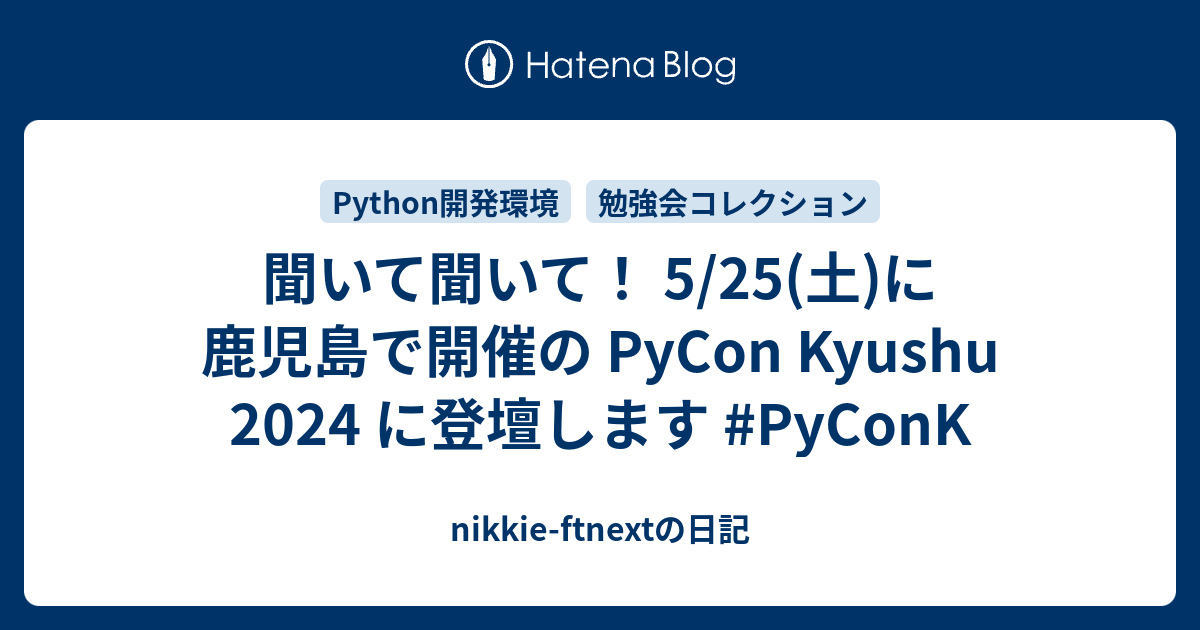 聞いて聞いて！ 5/25(土)に鹿児島で開催の PyCon Kyushu 2024 に登壇します #PyConK - nikkie-ftnextの日記