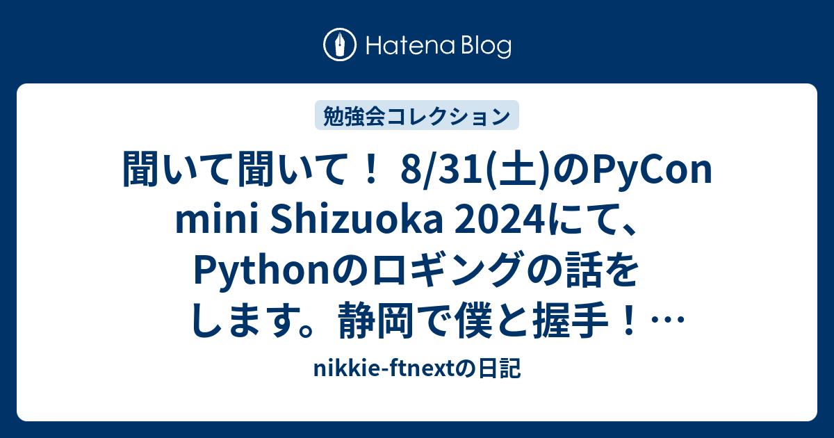 聞いて聞いて！ 8/31(土)のPyCon mini Shizuoka 2024にて、Pythonのロギングの話をします。静岡で僕と握手！ #pyconshizu - nikkie-ftnextの日記