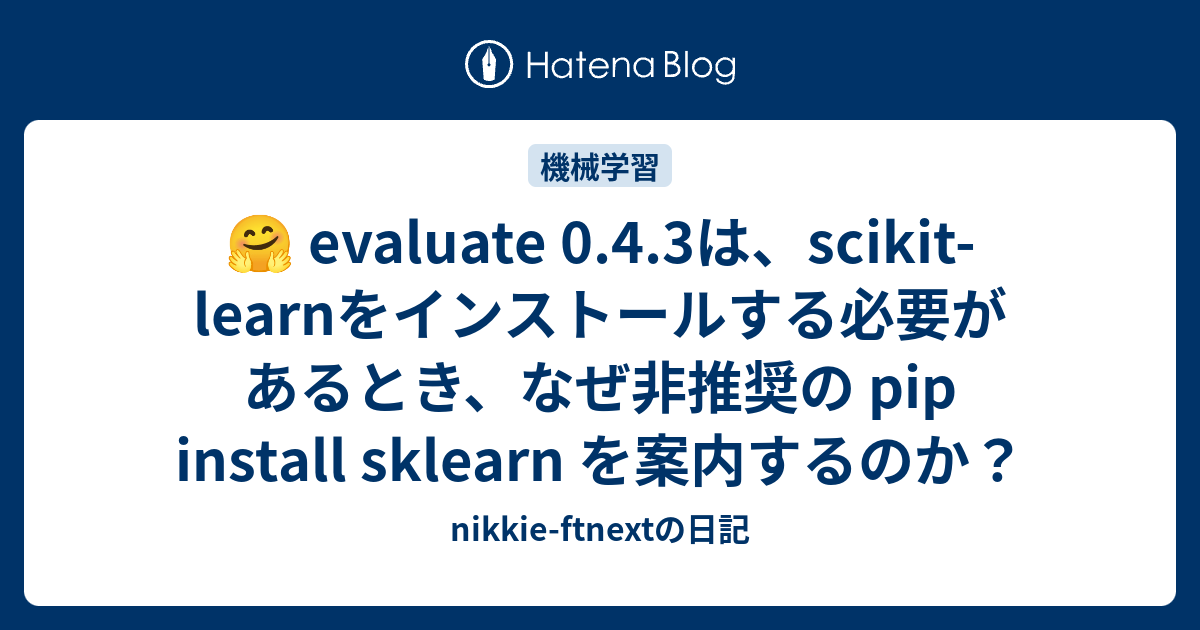 🤗 evaluate 0.4.3は、scikit-learnをインストールする必要があるとき、なぜ非推奨の pip install sklearn を案内するのか？ - nikkie ...