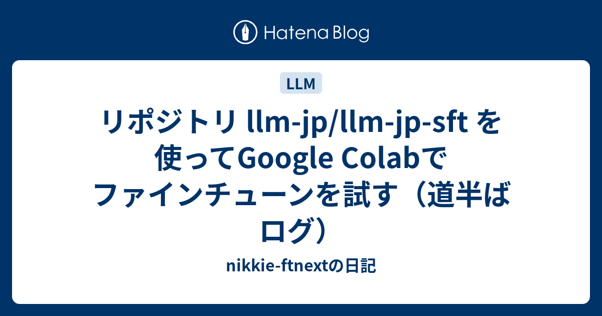 リポジトリ llm-jp/llm-jp-sft を使ってGoogle Colabでファインチューンを試す（道半ばログ） - nikkie-ftnextの日記