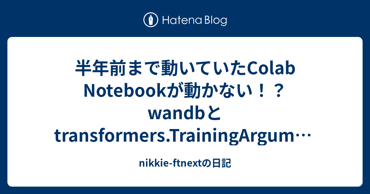 半年前まで動いていたColab Notebookが動かない！？ wandbとtransformers.TrainingArgumentsの秘密 - nikkie-ftnextの日記