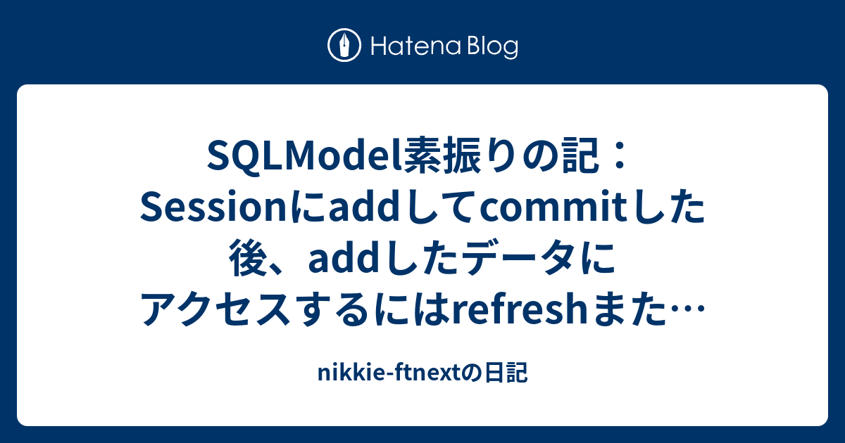 SQLModel素振りの記：Sessionにaddしてcommitした後、addしたデータにアクセスするにはrefreshまたは属性アクセス - nikkie-ftnextの日記