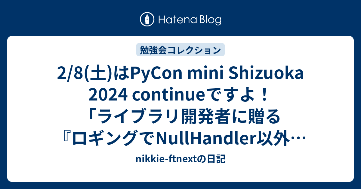 2/8(土)はPyCon mini Shizuoka 2024 continueですよ！「ライブラリ開発者に贈る『ロギングでNullHandler以外はいけません』」がついに日の目を見るぜ ...