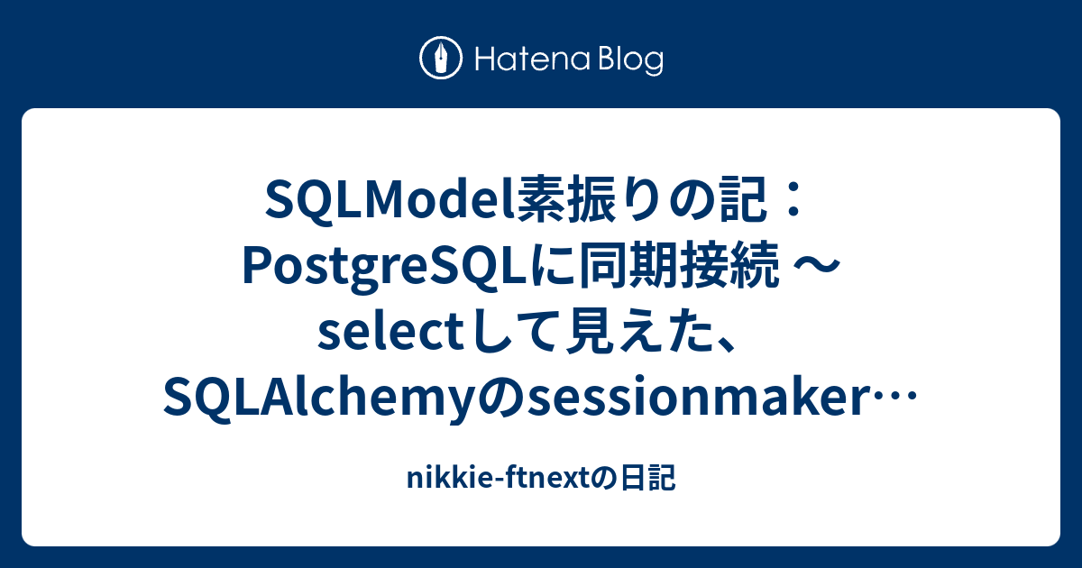 SQLModel素振りの記：PostgreSQLに同期接続 〜selectして見えた、SQLAlchemyのsessionmakerのclass_引数によるいいとこ取り案〜 - nikkie ...