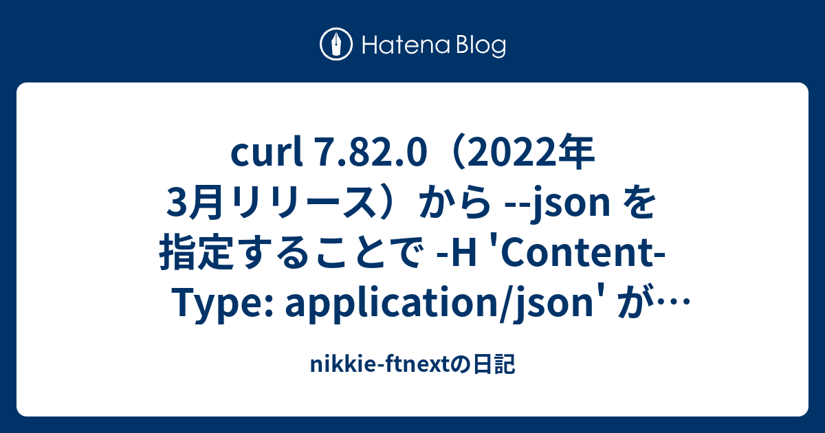 curl 7.82.0（2022年3月リリース）から --json を指定することで -H 'Content-Type: application/json' が不要になってました ...