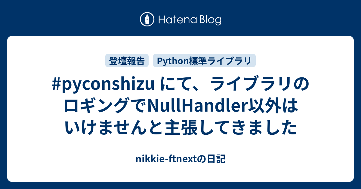 #pyconshizu にて、ライブラリのロギングでNullHandler以外はいけませんと主張してきました - nikkie-ftnextの日記