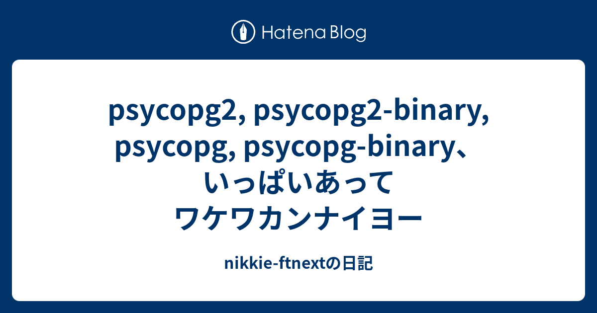 psycopg2, psycopg2-binary, psycopg, psycopg-binary、いっぱいあってワケワカンナイヨー ...
