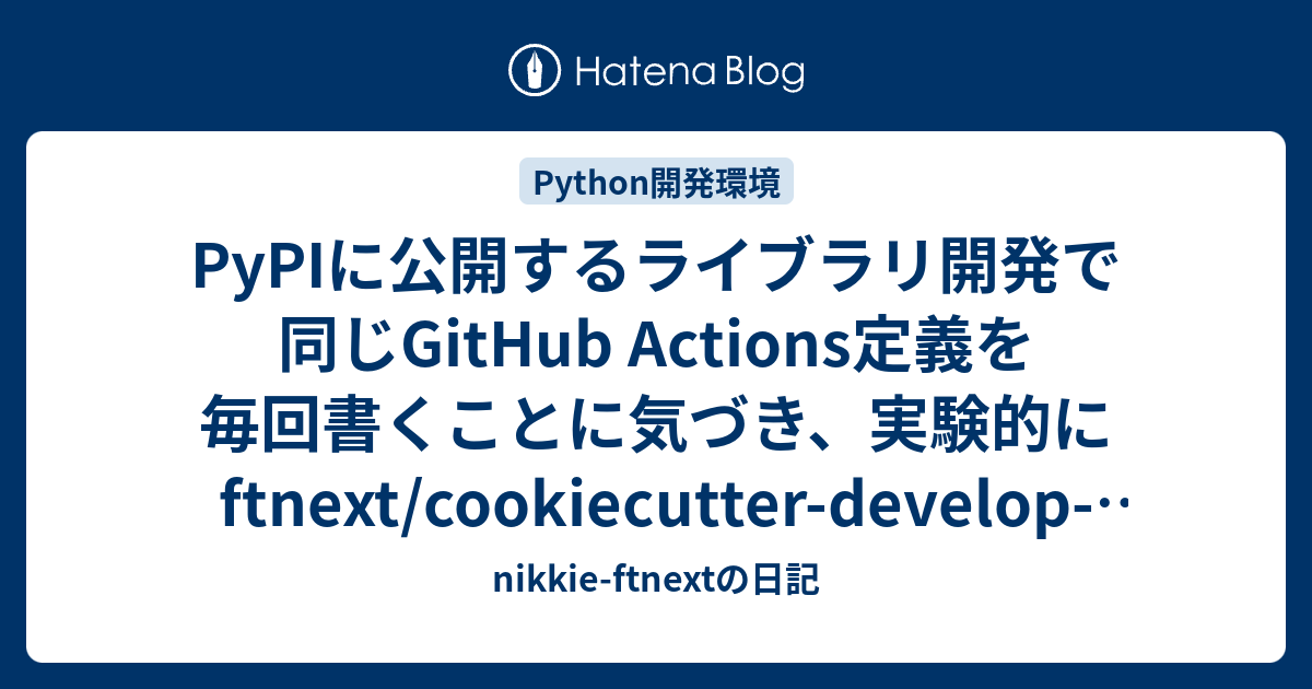 PyPIに公開するライブラリ開発で同じGitHub Actions定義を毎回書くことに気づき、実験的に ftnext/cookiecutter-develop-pypackage はじめました ...