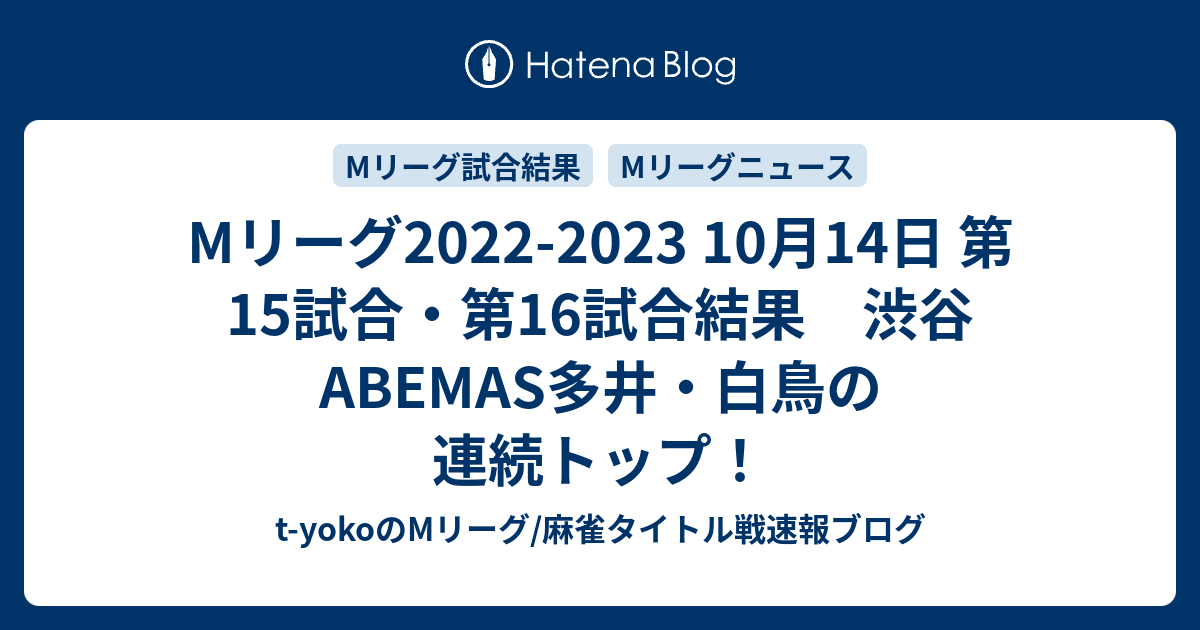 Mリーグ2022-2023 10月14日 第15試合・第16試合結果 渋谷ABEMAS多井・白鳥の連続トップ！ - t-yokoのMリーグ/麻雀タイトル戦速報ブログ