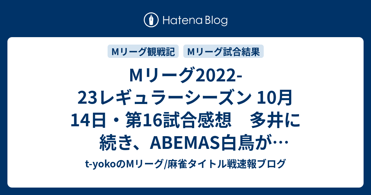 Mリーグ2022-23レギュラーシーズン 10月14日・第16試合感想 多井に続き、ABEMAS白鳥が連続トップ獲得！ - t-yokoのMリーグ/麻雀タイトル戦速報ブログ